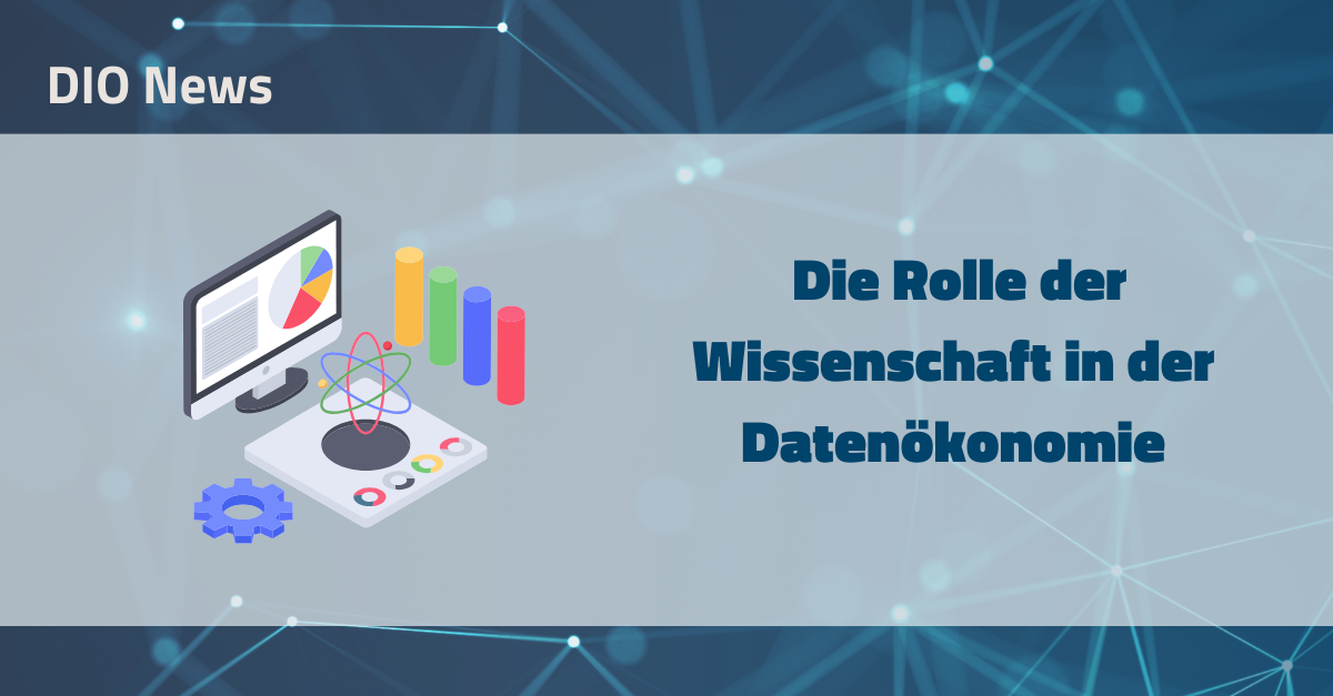 Die Rolle der Wissenschaft in der Datenökonomie und die Mission der DIO - DIO - Data ...